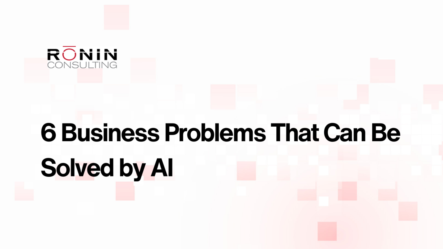 6 Business Problems Solved by AI | Rōnin Consulting 6 Business Problems Solved by AI | Rōnin Consulting