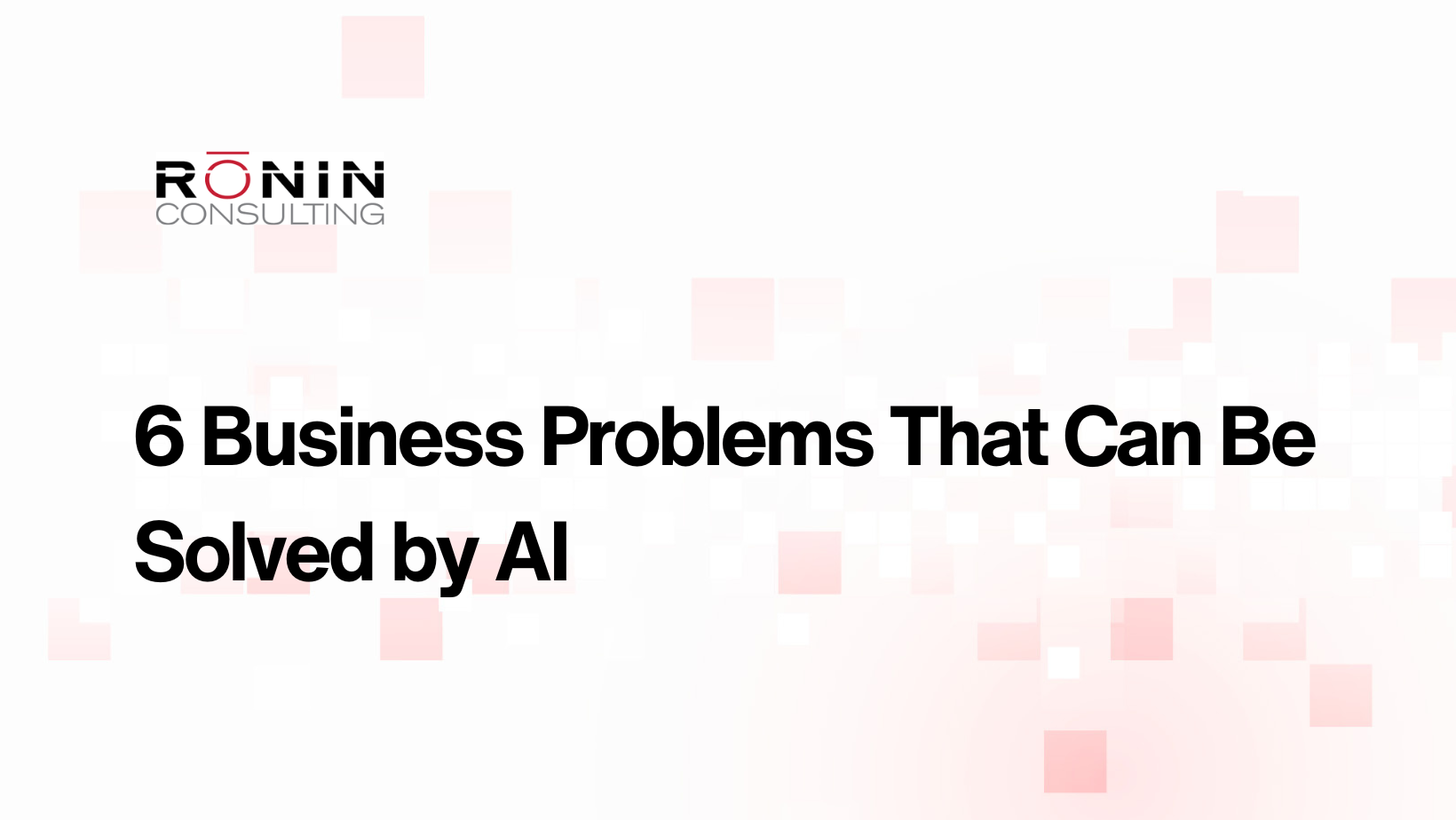 6 Business Problems Solved by AI | Rōnin Consulting 6 Business Problems Solved by AI | Rōnin Consulting